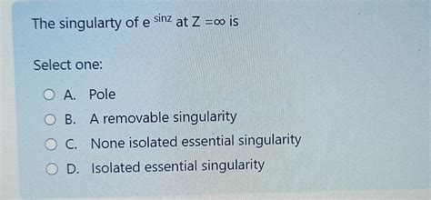 The Singularity Of Esinz At Z Is Select One A Pole B A Removable Singularity C None Isolated