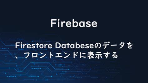 【firebase】firestore Databeseのデータを、フロントエンドに表示する