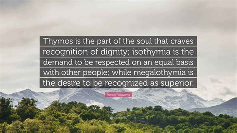 Francis Fukuyama Quote Thymos Is The Part Of The Soul That Craves