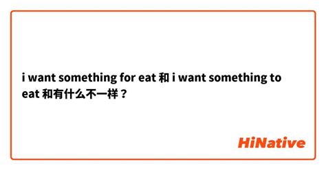 I Want Something For Eat 和 I Want Something To Eat 和有什么不一样？ Hinative