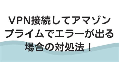 Vpn接続してアマゾンプライムでエラーが出る場合の対処法！