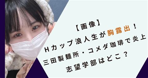 画像Hカップ浪人生が胸露出三田製麺所コメダ珈琲で炎上志望学部はどこ バズっテイル