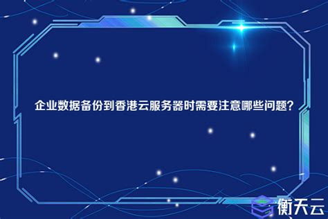 企业数据备份到香港云服务器时需要注意哪些问题？ 行业资讯 衡天云