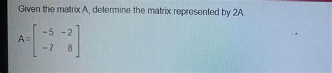 [answered] given the matrix a determine the matrix represented by 2a
