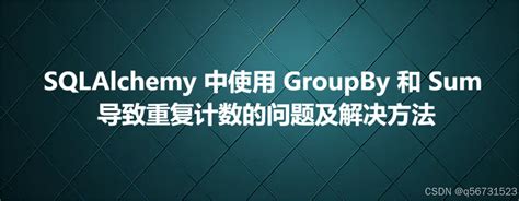 sqlalchemy 中使用 groupby 和 sum 导致重复计数的问题及解决方法 sqlalchemy groupby csdn博客