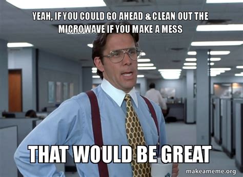 Yeah If You Could Go Ahead And Clean Out The Microwave If You Make A