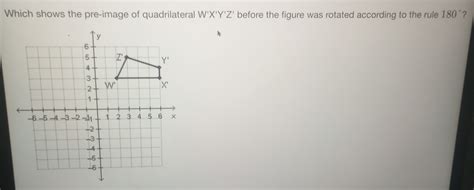 Solved Which Shows The Pre Image Of Quadrilateral Wxyz Before The Figure Was Rotated