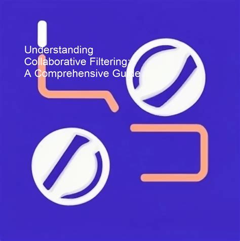 Understanding Collaborative Filtering A Comprehensive Guide
