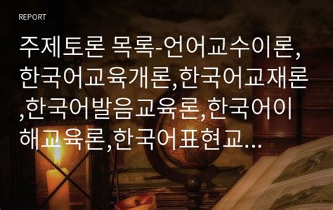 주제토론 목록 언어교수이론한국어교육개론한국어교재론한국어발음교육론한국어이해교육론한국어표현교육론한국어학개론한국어음운론교육심리학사회언어학언어학개론한국문학개론