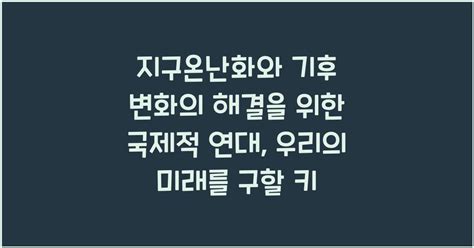 지구온난화와 기후 변화의 해결을 위한 국제적 연대 우리의 미래를 구할 키