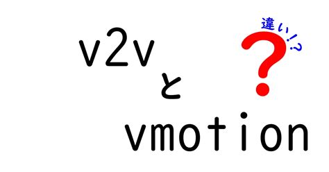 V2vとvmotionの違いを徹底解説！仮想マシンを動かす2つの技術をやさしく理解する方法