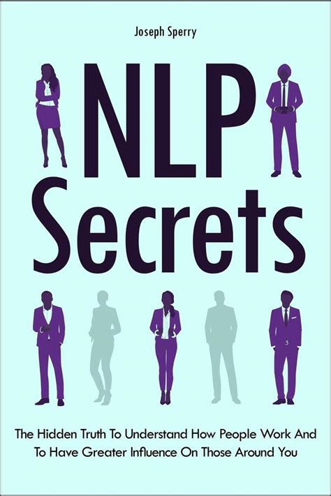 Nlp Secrets The Hidden Truth To Understand How People Work And To Have Greater Influence On