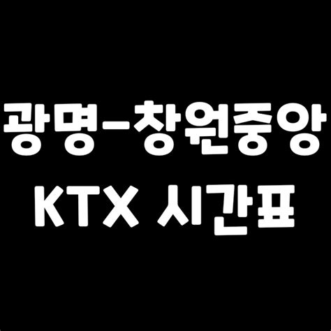 광명역에서 창원중앙역 가는 Ktx 시간표 요금 소요시간 예매 광명역에서 창원중앙역 가는 Ktx 시간표 요금 소요시간 예매