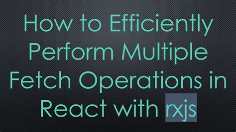 How to Efficiently Perform Multiple Fetch Operations in React with rxjs ...