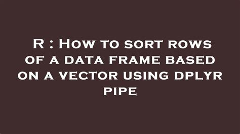 R How To Sort Rows Of A Data Frame Based On A Vector Using Dplyr Pipe