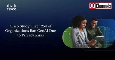Cisco Study Over Of Organizations Ban GenAI Due To Privacy Risks