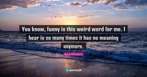 You Know Funny Is This Weird Word For Me I Hear Is So Many Times It