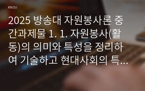 2025 방송대 자원봉사론 중간과제물 1 1 자원봉사활동의 의미와 특성을 정리하여 기술하고 현대사회의 특징개인적사회적지구환경적 측면을 감안하였을 때 성인학습자가