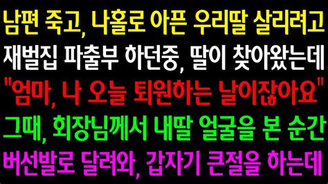 실화사연 남편 죽고 홀로 아픈 딸 살리려고 재벌집 파출부 하던중 딸이 찾아왔는데 나 오늘 퇴원하는 날이잖아요 그때