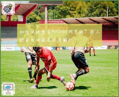 如何快速登录wegame网页版？新人指南与功能亮点全解析 Wegame