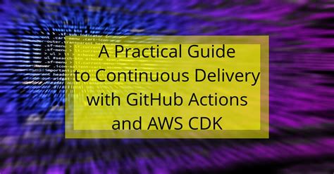 A Practical Guide To Continuous Delivery With Github Actions And Aws Cdk Undercode Testing