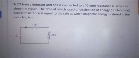 A 20 Henry Inductor And Coil Is Connected To A 10ohm Resistance In Series