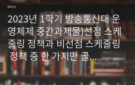 2023년 1학기 방송통신대 운영체제 중간과제물선점 스케줄링 정책과 비선점 스케줄링 정책 중 한 가지만 골라 설명하시오
