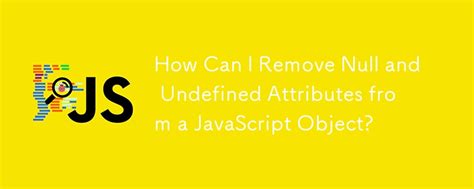如何從 javascript 物件中刪除 null 和未定義的屬性？ js教程 php中文網