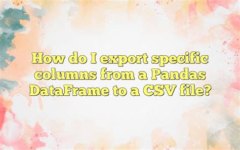 How Do I Export Specific Columns From A Pandas Dataframe To A Csv File