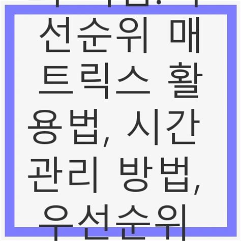 시간 관리의 핵심 우선순위 매트릭스 활용법과 효과적인 시간 관리 전략 시간 관리의 핵심 우선순위 매트릭스 활용법과 효과적인 시간 관리 전략