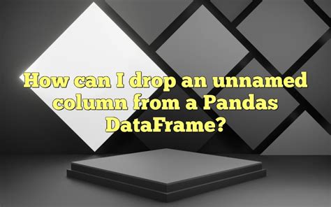 How Can I Drop An Unnamed Column From A Pandas Dataframe