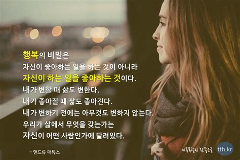 행복의 비밀은 자신이 좋아하는 일을 하는 것이 아니라 자신이 하는 일을 좋아하는 것이다 내가 변할 때 삶도 변한다 내가