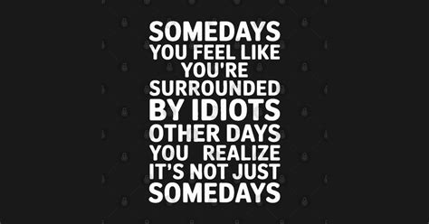 Somedays You Feel Like Youre Surrounded By Idiots Somedays You Feel