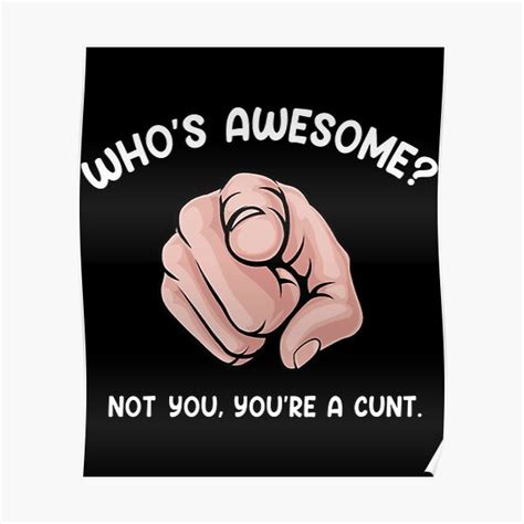 Whos Awesome Not You Youre A Cunt Poster For Sale By Tshirtninjas Redbubble