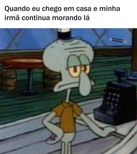 Quando Eu Chego Em Casa E Minha Irmã Continua Morando Lá Memes