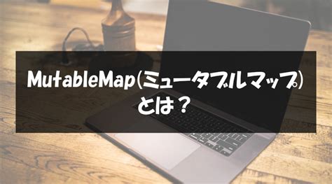 【kotlin入門】mapとmutablemapについて詳しく解説 ことすた