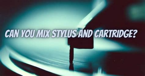 Can You Mix Stylus And Cartridge All For Turntables