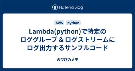 Lambdapythonで特定のロググループ And ログストリームにログ出力するサンプルコード のぴぴのメモ