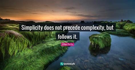 Simplicity Does Not Precede Complexity But Follows It Quote By Alan Perlis Quoteslyfe