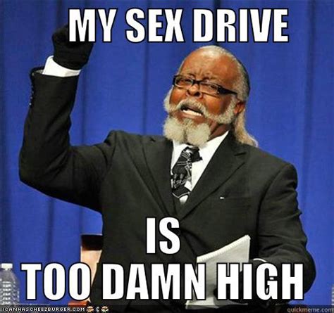 SEX DRIVE TOO DAMN HIGH Quickmeme