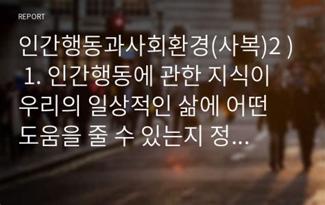 인간행동과사회환경사복 인간행동에 관한 지식이 우리의 일상적인 삶에 어떤 도움을 줄 수 있는지 정리하고 이에 대한 자신의 견해또는 경험를 구체적으로 작성하세요