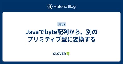 Javaでbyte配列から、別のプリミティブ型に変換する Clover🍀