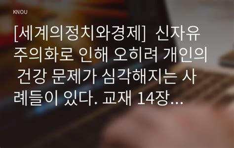 세계의정치와경제 신자유주의화로 인해 오히려 개인의 건강 문제가 심각해지는 사례들이 있다 교재 14장과 관련한 자료를 참고하여 이러한 상황을 묘사하고 이를 해결할 수