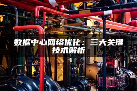 数据中心网络优化：三大关键技术解析 汇鑫科服 一站式ict服务商