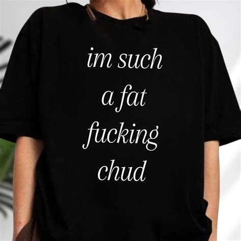 Im Such A Fat Fucking Chud Shirt Self Deprecating Humor T Funny