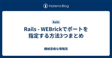 Rails Webrickでポートを指定する方法3つまとめ 機械音痴な情報系