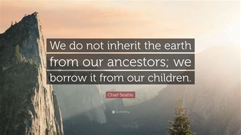 Chief Seattle Quote We Do Not Inherit The Earth From Our Ancestors