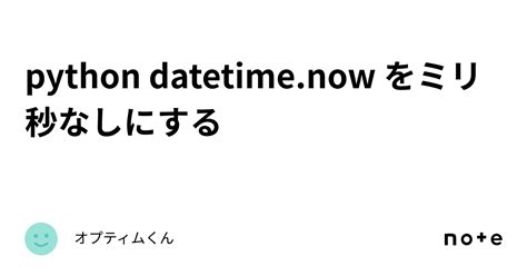 Python Datetimenow をミリ秒なしにする｜オプティムくん
