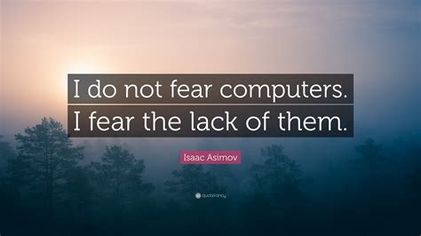 isaac asimov quote “i do not fear computers i fear the lack of them ”