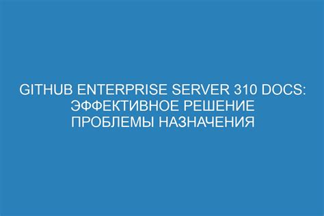 Блог Github Enterprise Server 310 Docs эффективное решение проблемы